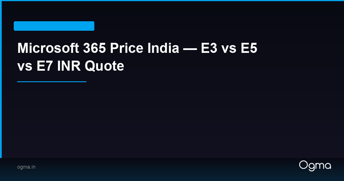 Microsoft 365 Price India — E3 vs E5 vs E7 INR Quote | Ogma